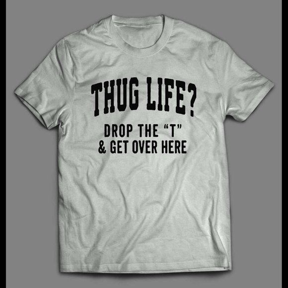 Shirts | Thug Life Drop The T And Get Over Here Shirt | Poshmark